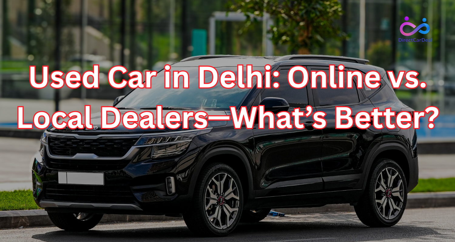 Used Car in Delhi: Online vs. Local Dealers—What’s Better?